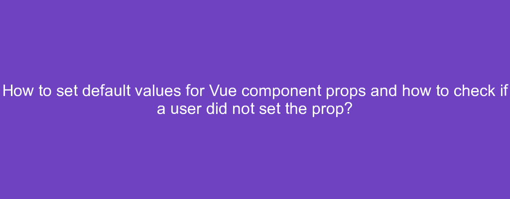 How To Set Default Values For Vue Component Props And How To Check If A