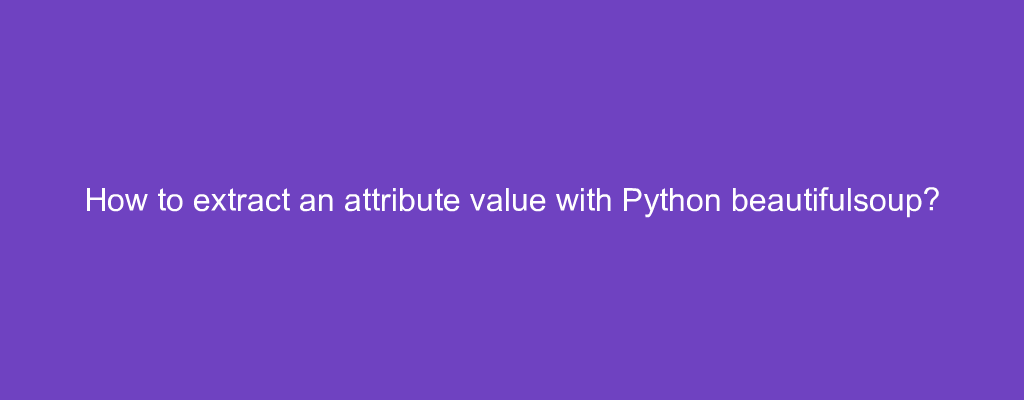 How To Extract An Attribute Value With Python Beautifulsoup