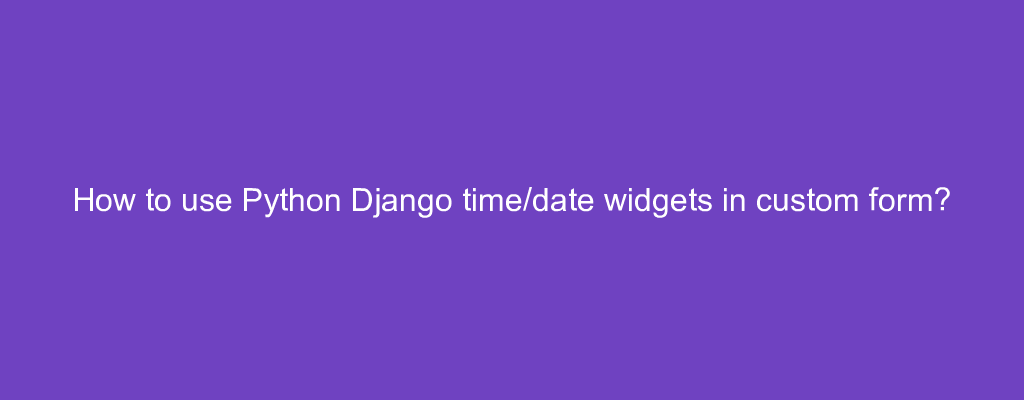 How To Use Python Django Timedate Widgets In Custom Form 3172
