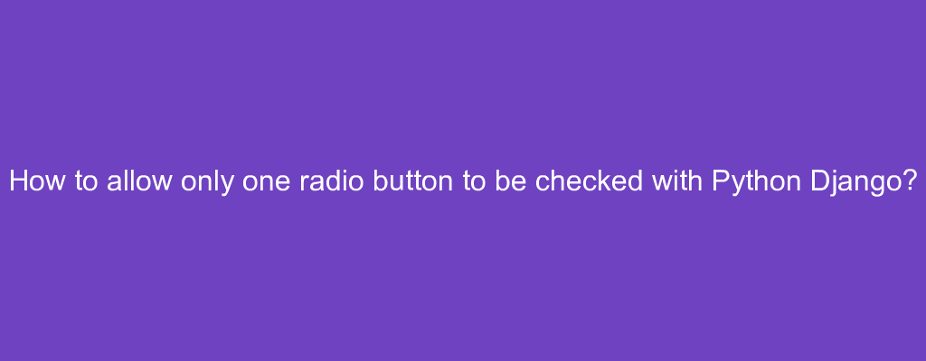 How To Allow Only One Radio Button To Be Checked With Python Django 7064