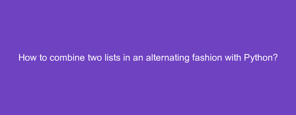 How To Combine Two Lists In An Alternating Fashion With Python