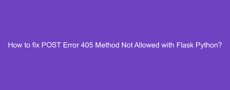 How To Fix Post Error 405 Method Not Allowed With Flask Python