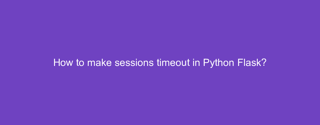 How to make sessions timeout in Python Flask?