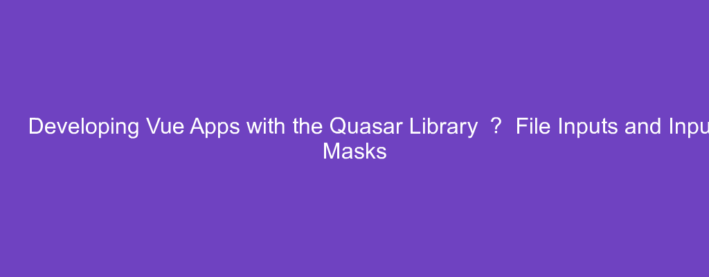 Developing Vue Apps with the Quasar Library — File Inputs and Input Masks