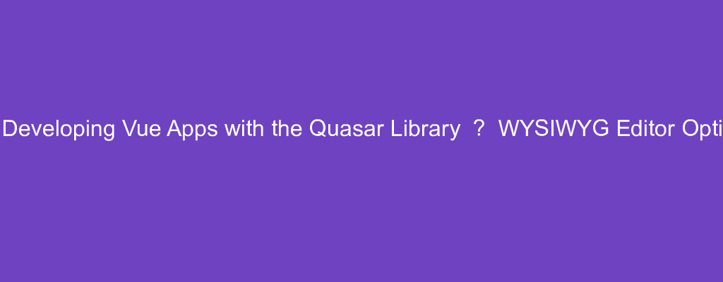 Developing Vue Apps With The Quasar Library — Wysiwyg Editor Options