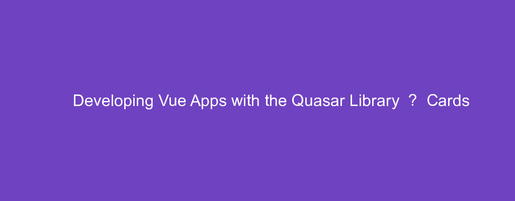 Developing Vue Apps With The Quasar Library — Cards