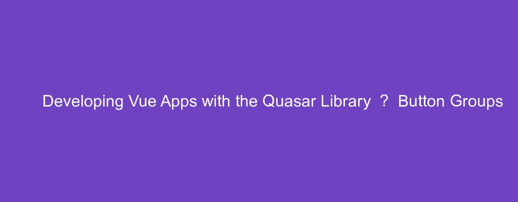 Developing Vue Apps with the Quasar Library — Button Groups