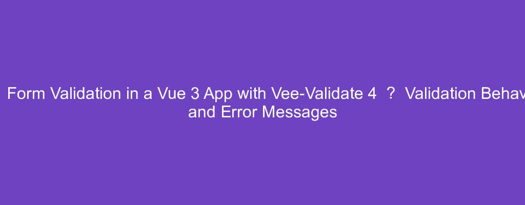 Form Validation in a Vue 3 App with Vee-Validate 4 — Validation Behavior and Error Messages