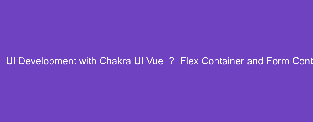 Ui Development With Chakra Ui Vue — Flex Container And Form Control