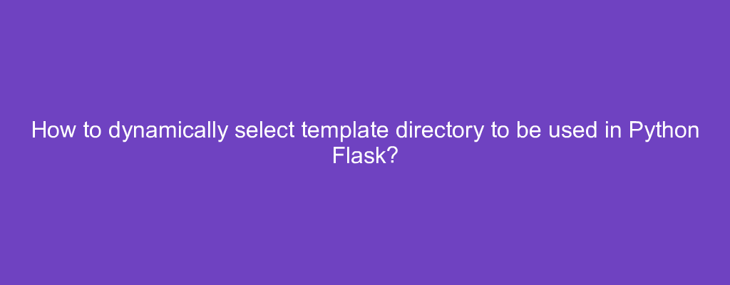 How To Dynamically Select Template Directory To Be Used In Python Flask