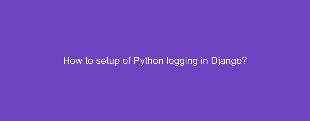 How To Setup Of Python Logging In Django