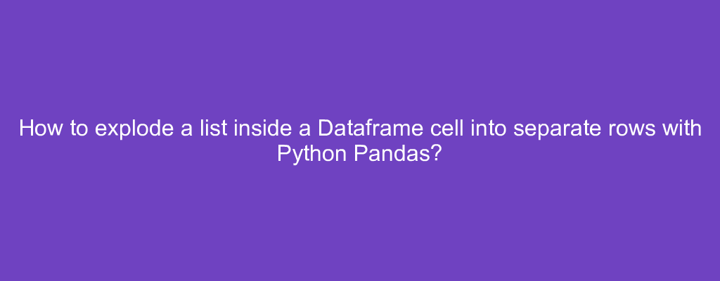 How To Explode A List Inside A Dataframe Cell Into Separate Rows With