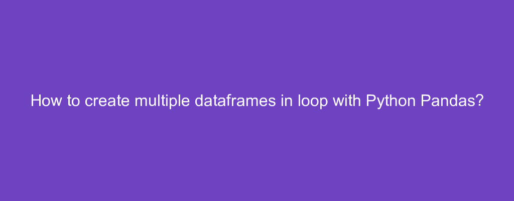 How To Create Multiple Dataframes In Loop With Python Pandas
