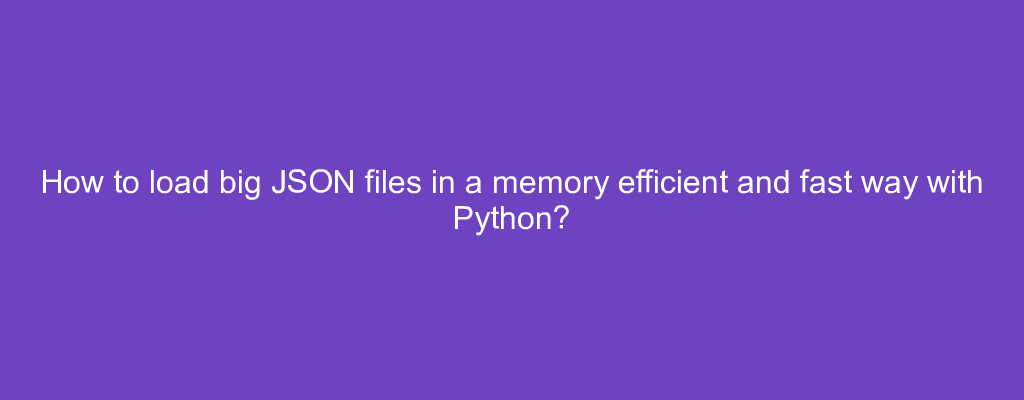 How To Load Big Json Files In A Memory Efficient And Fast Way With Python