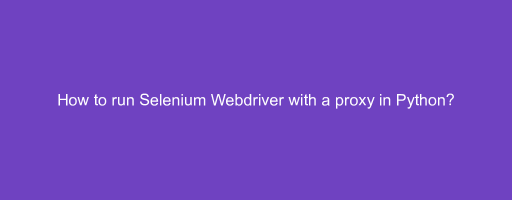 How To Run Selenium Webdriver With A Proxy In Python