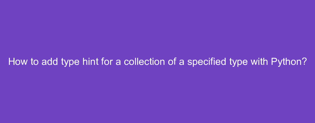 How To Add Type Hint For A Collection Of A Specified Type With Python
