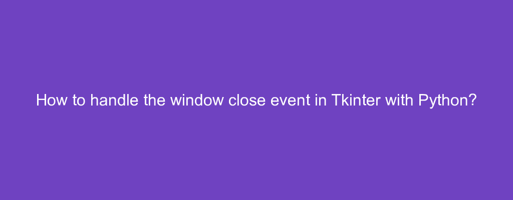 How To Handle The Window Close Event In Tkinter With Python