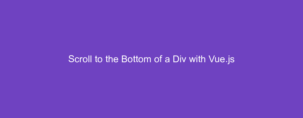Scroll to the Bottom of a Div with Vue.js Scroll to the Bottom of a Div with Vue.js