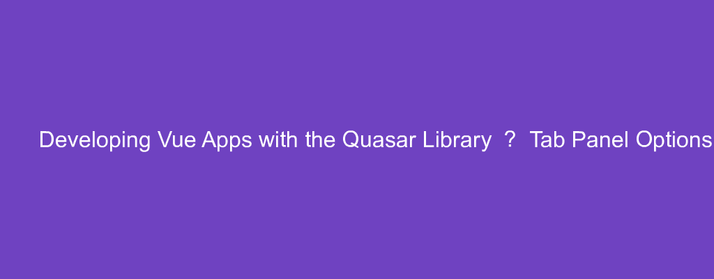 Developing Vue Apps With The Quasar Library — Tab Panel Options