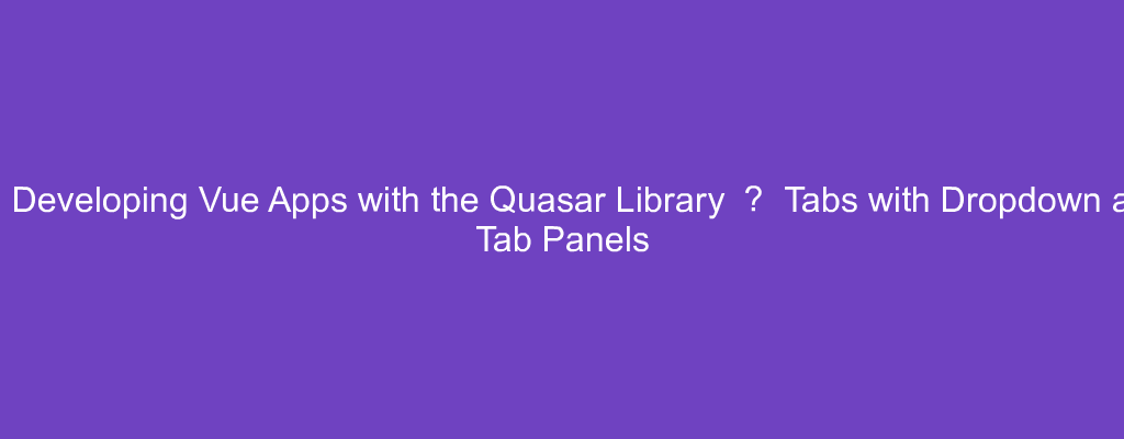 Developing Vue Apps With The Quasar Library — Tabs With Dropdown And