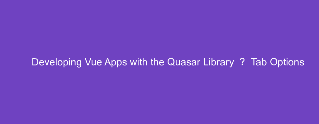 Developing Vue Apps with the Quasar Library — Tab Options