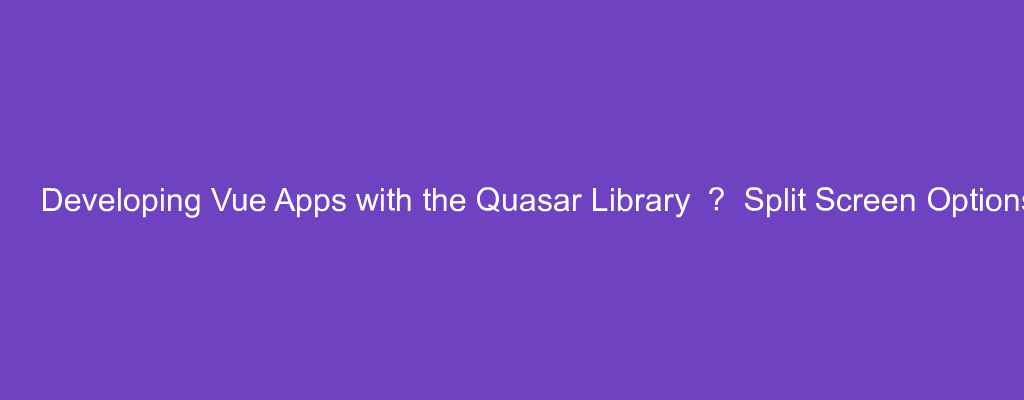 Developing Vue Apps With The Quasar Library — Split Screen Options
