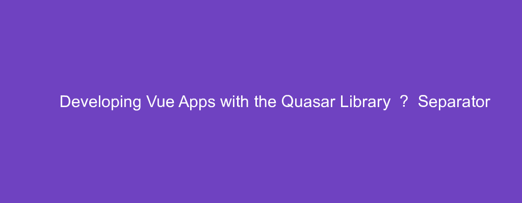 Developing Vue Apps with the Quasar Library — Separator