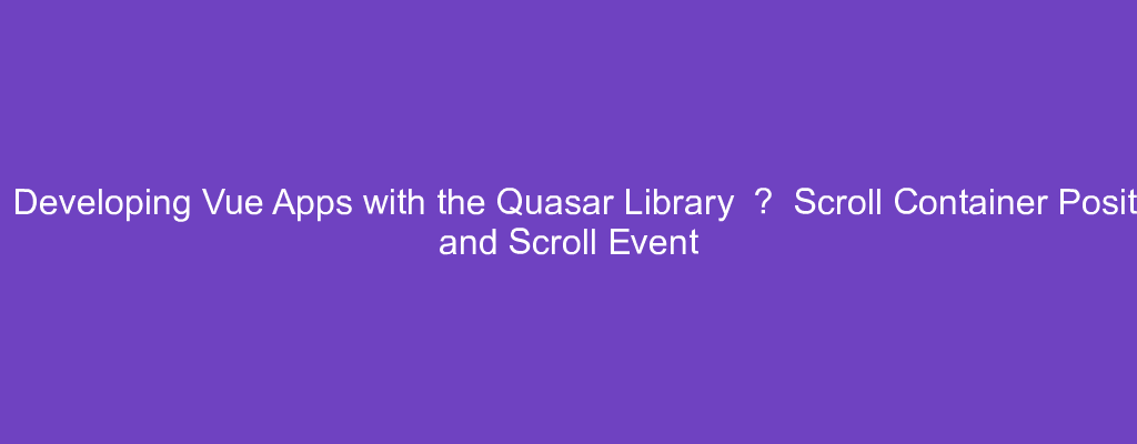 Developing Vue Apps With The Quasar Library — Scroll Container Position