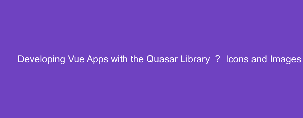 Developing Vue Apps With The Quasar Library — Icons And Images