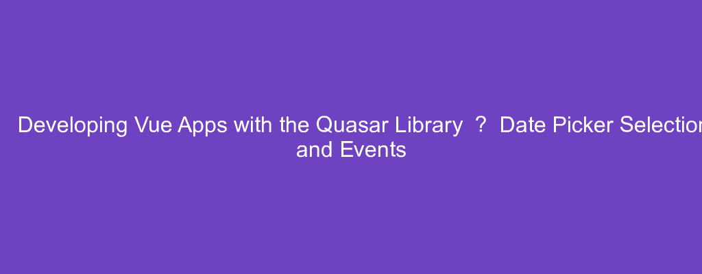 Developing Vue Apps With The Quasar Library — Date Picker Selections