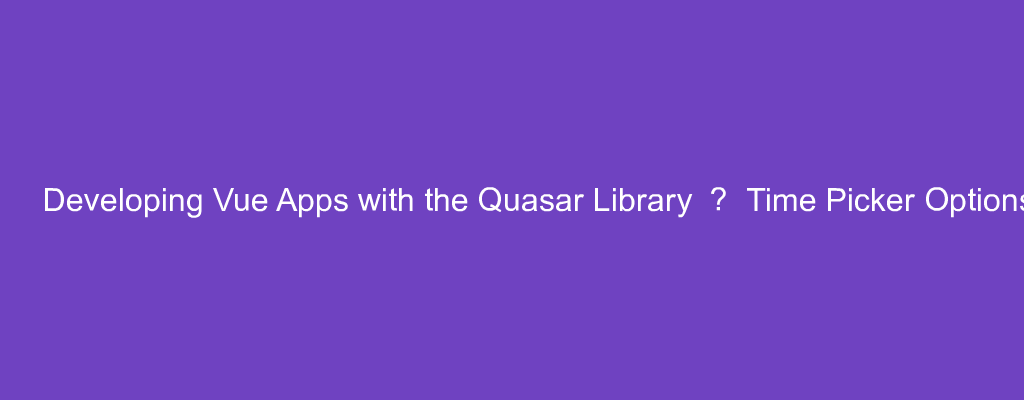 Developing Vue Apps With The Quasar Library — Time Picker Options