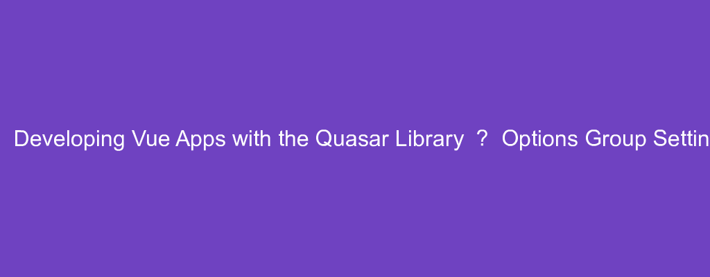 Developing Vue Apps with the Quasar Library — Options Group Settings