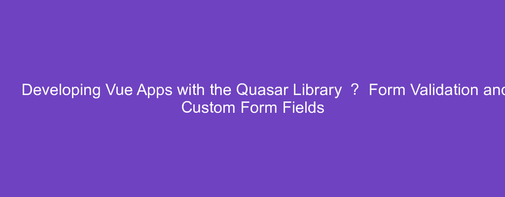 Developing Vue Apps With The Quasar Library — Form Validation And