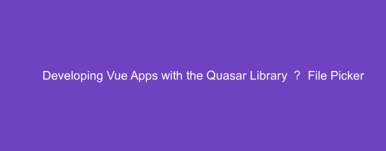 File Picker - Developing Vue Apps with the Quasar Library