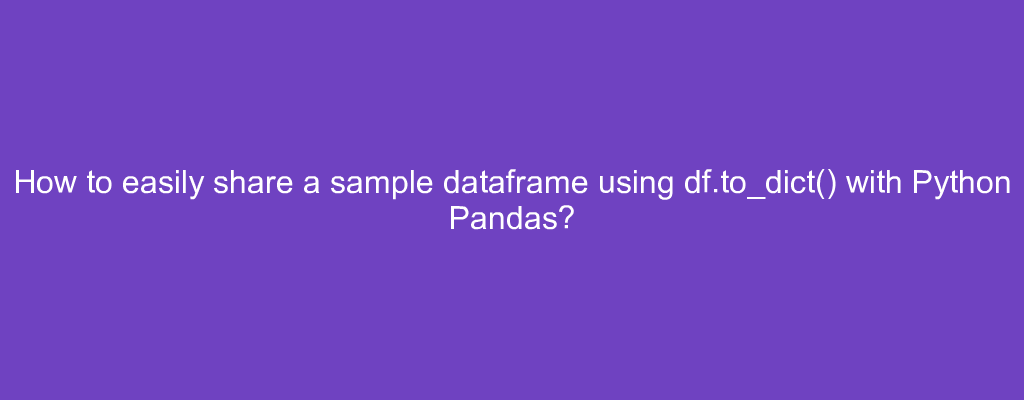 How To Easily Share A Sample Dataframe Using Dftodict With Python