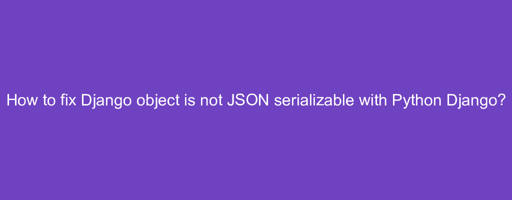 How To Fix Django Object Is Not Json Serializable With Python Django 1152