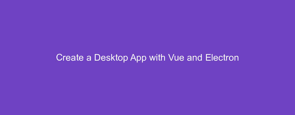 Create A Desktop App With Vue And Electron