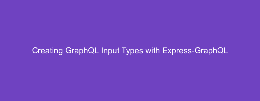 Creating Graphql Input Types With Express Graphql