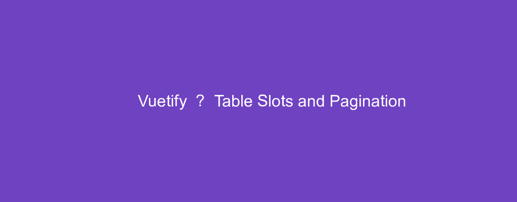 Vuetify — Table Slots and Pagination