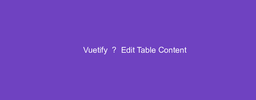 Vuetify — Edit Table Content