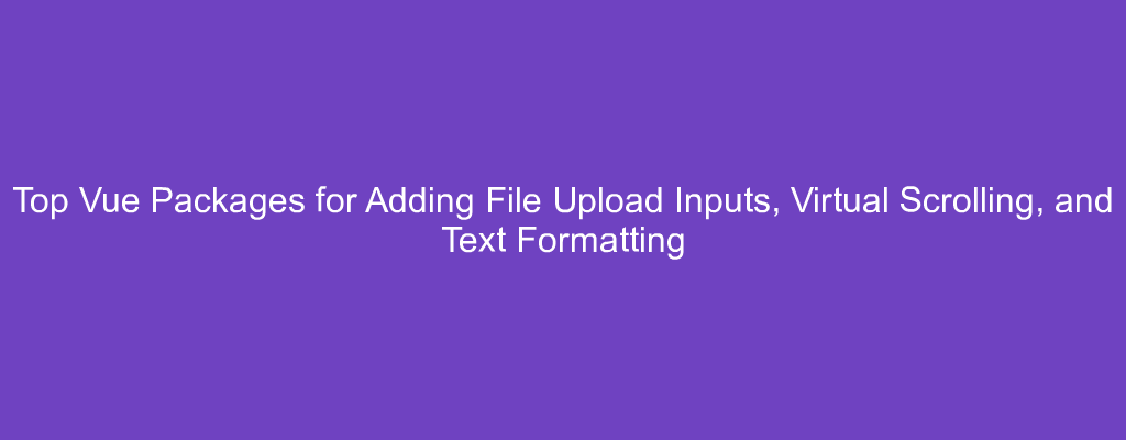 Top Vue Packages For Adding File Upload Inputs Virtual Scrolling And