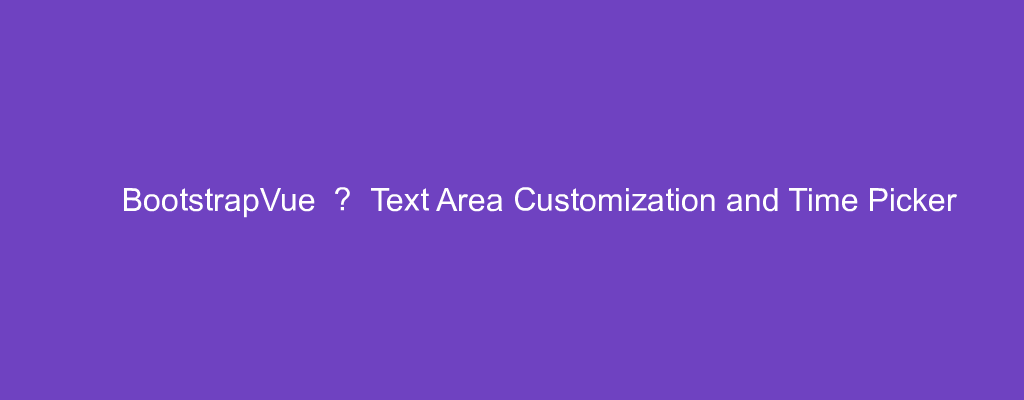 Bootstrapvue — Text Area Customization And Time Picker